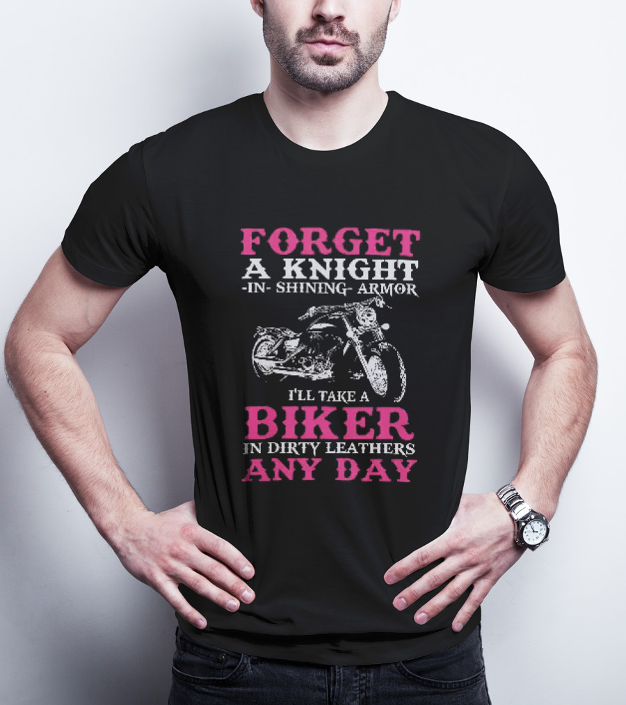 Forget A Knight In Shining Armor I'll Take A Biker In Dirty Leathers Any Day T-Shirt