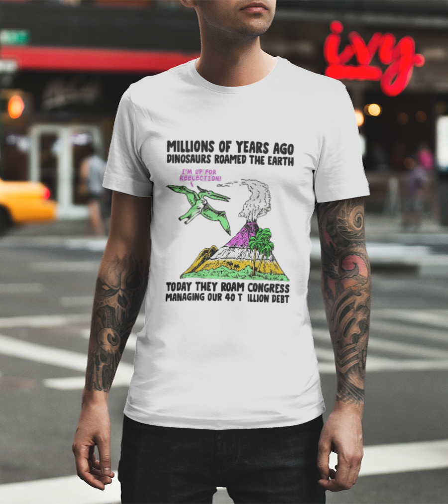 Millions Of Years Ago Dinosaurs Roamed The Earth Reelection Volcano Congress 40 Trillion Debt T-Shirt