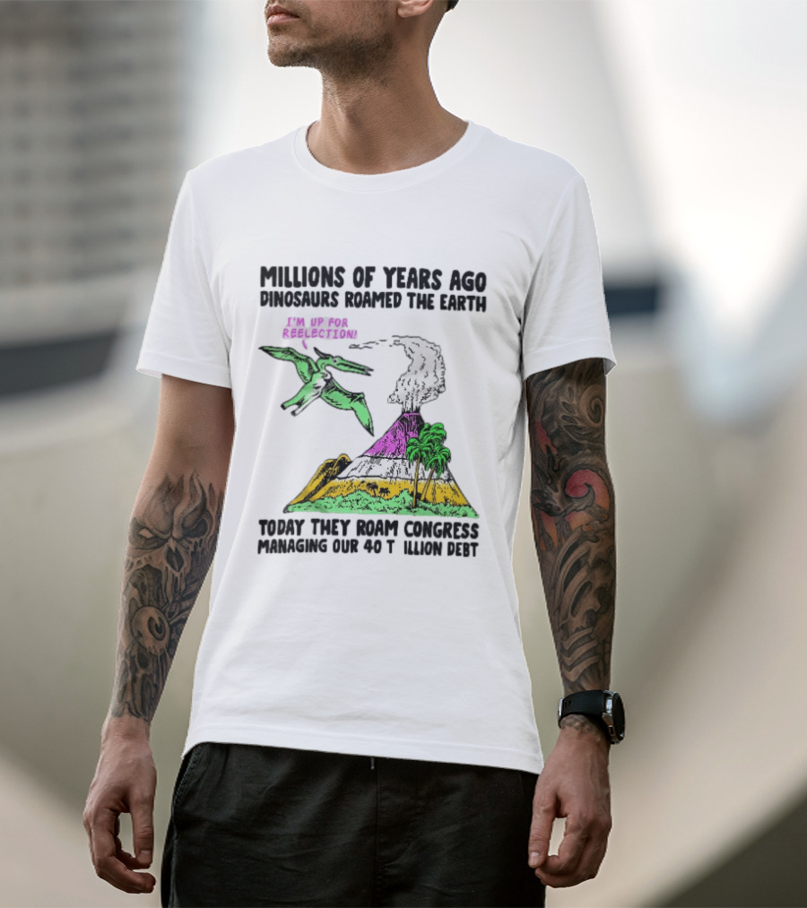 Millions Of Years Ago Dinosaurs Roamed The Earth Reelection Volcano Congress 40 Trillion Debt T-Shirt