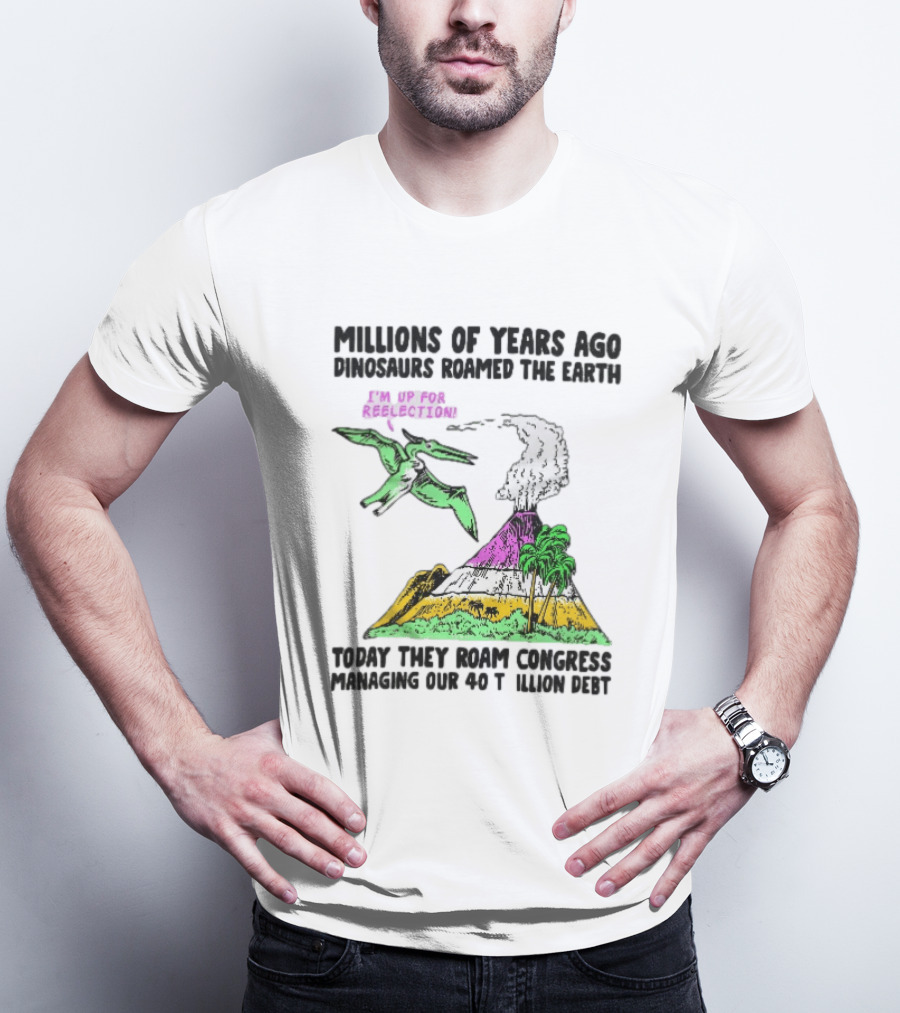 Millions Of Years Ago Dinosaurs Roamed The Earth Reelection Volcano Congress 40 Trillion Debt T-Shirt