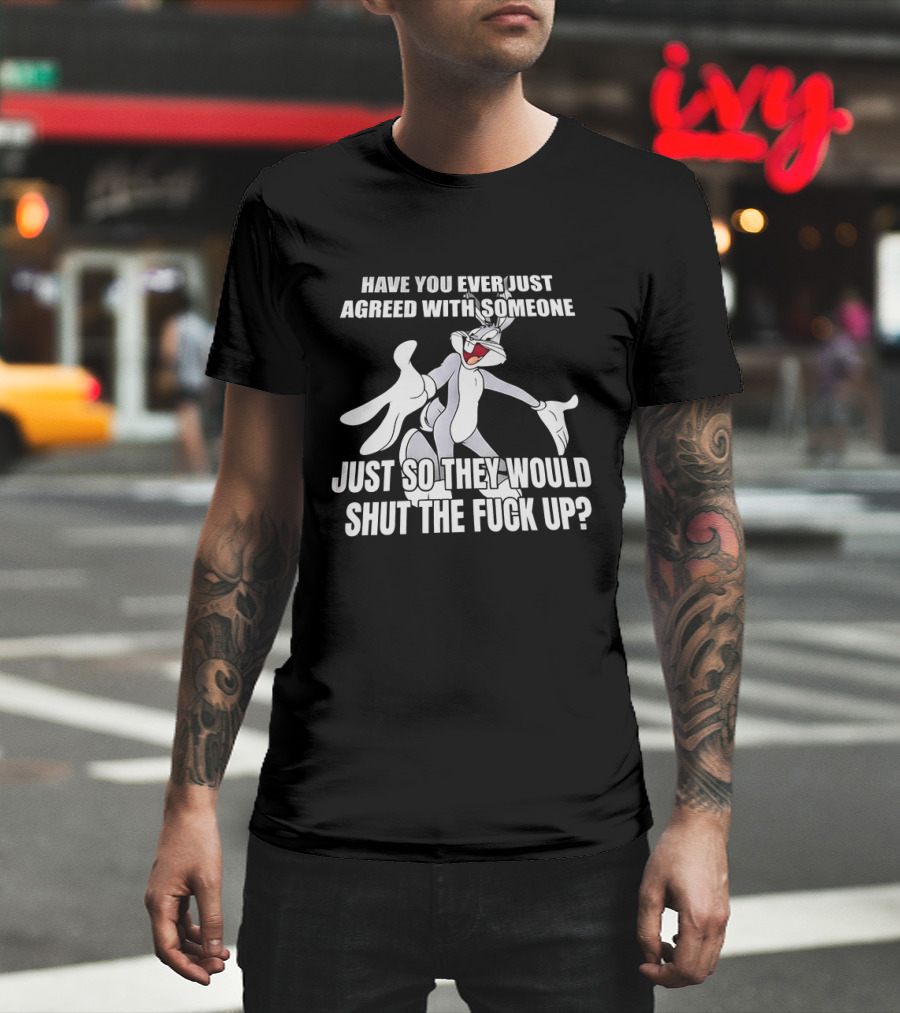 Bugs Bunny Have You Ever Just Agreed With Someone Just So They Would Shut Up T-Shirt
