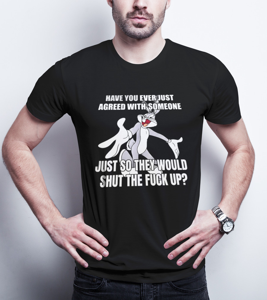 Bugs Bunny Have You Ever Just Agreed With Someone Just So They Would Shut Up T-Shirt