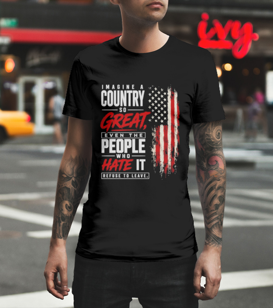 Imagine A Country So Great Even The People Who Hate It Refuse To Leave Patriotic American Flag T-Shirt