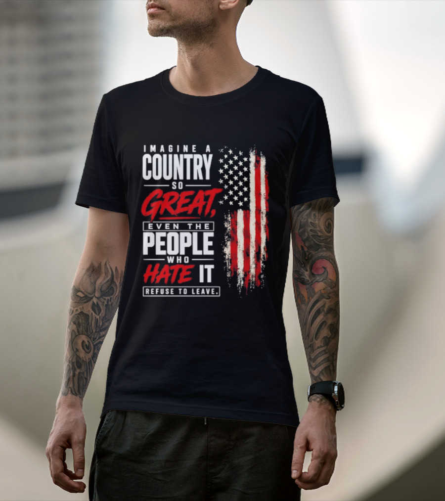 Imagine A Country So Great Even The People Who Hate It Refuse To Leave Patriotic American Flag T-Shirt