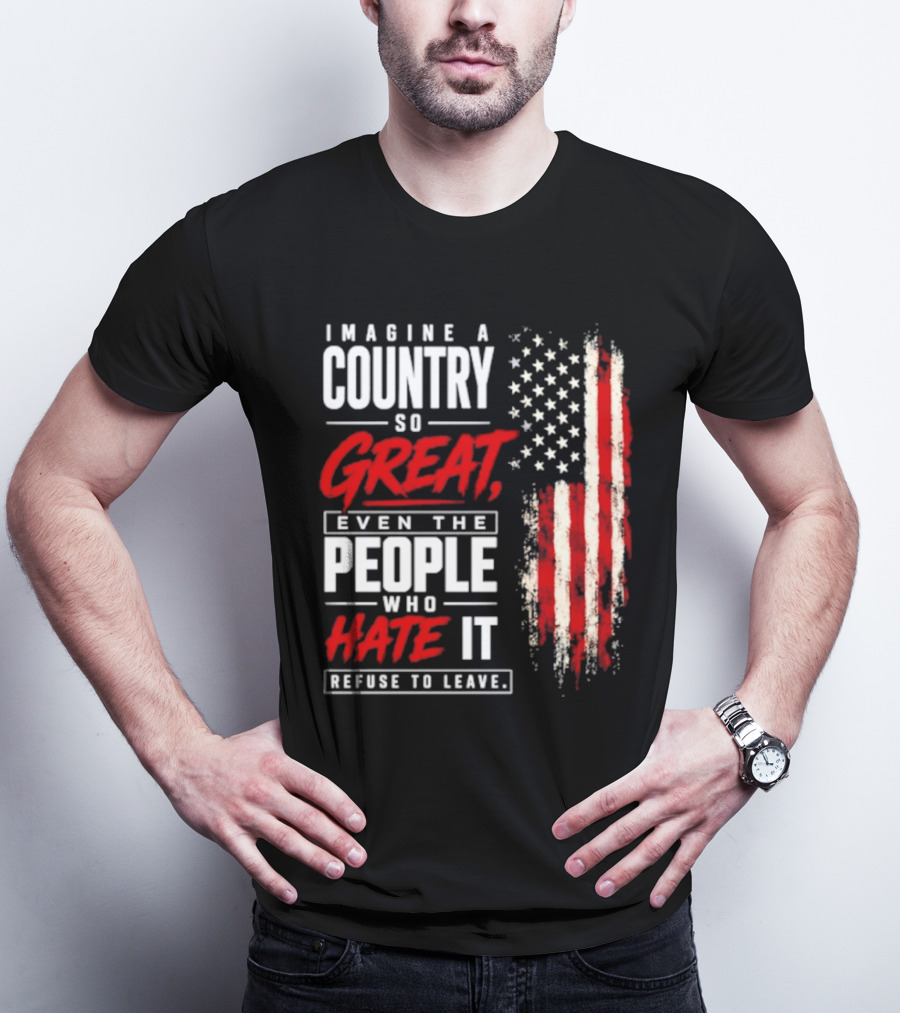 Imagine A Country So Great Even The People Who Hate It Refuse To Leave Patriotic American Flag T-Shirt