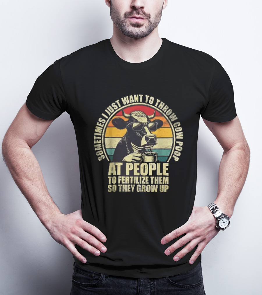 Sometimes I Just Want To Throw Cow Poop At People To Fertilize Them So They Grow Up T-Shirt