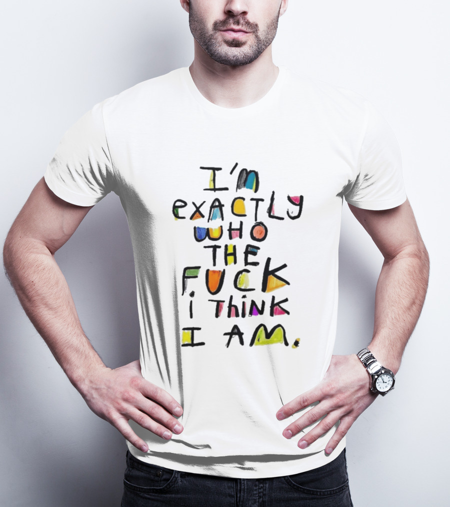 I'm Exactly Who The Fuck I Think I Am Multicolor T-Shirt