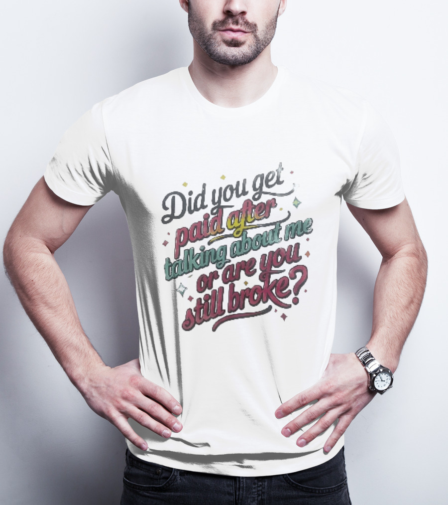 Did You Get Paid After Talking About Me Or Are You Still Broke Multicolored T-Shirt