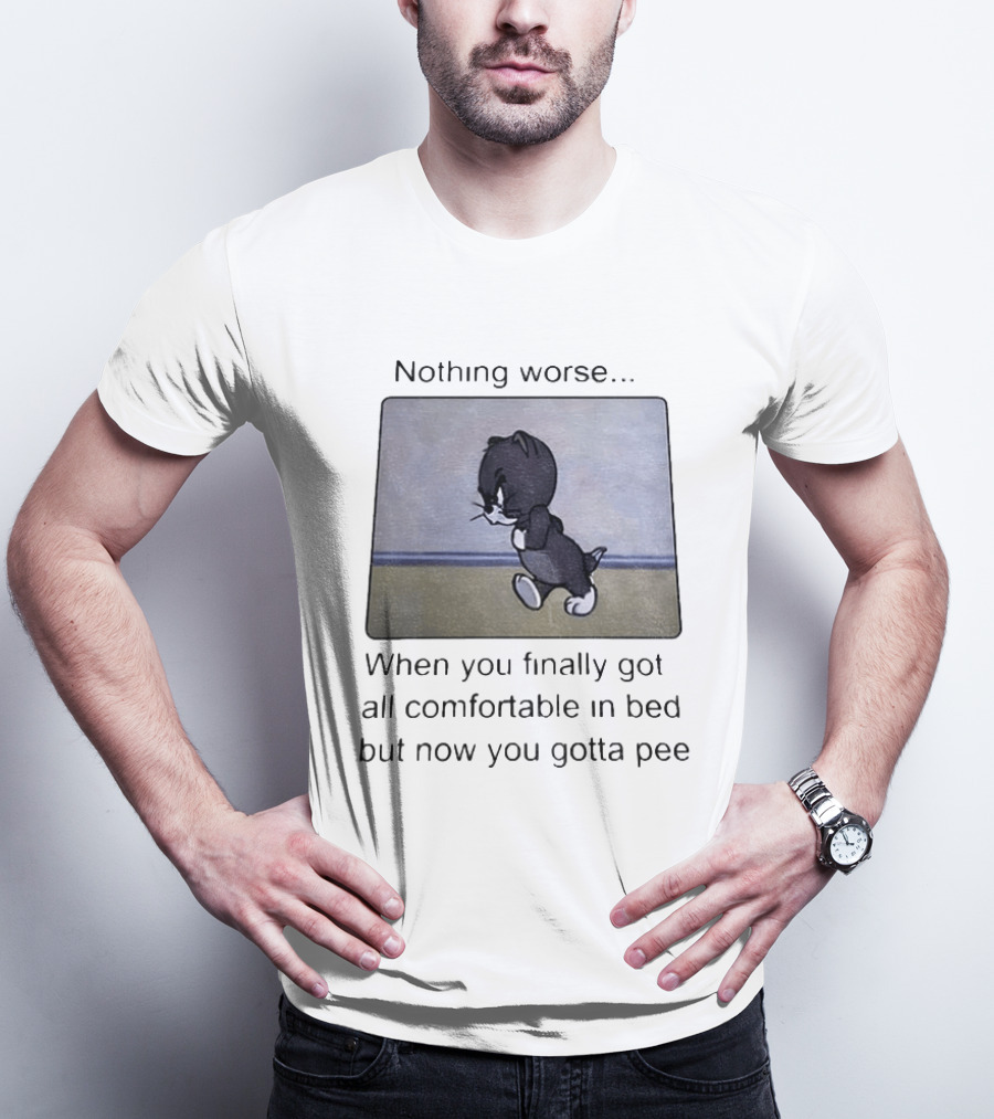 Nothing Worse When You Finally Got All Comfortable In Bed But Now You Gotta Pee Tom Cat T-Shirt