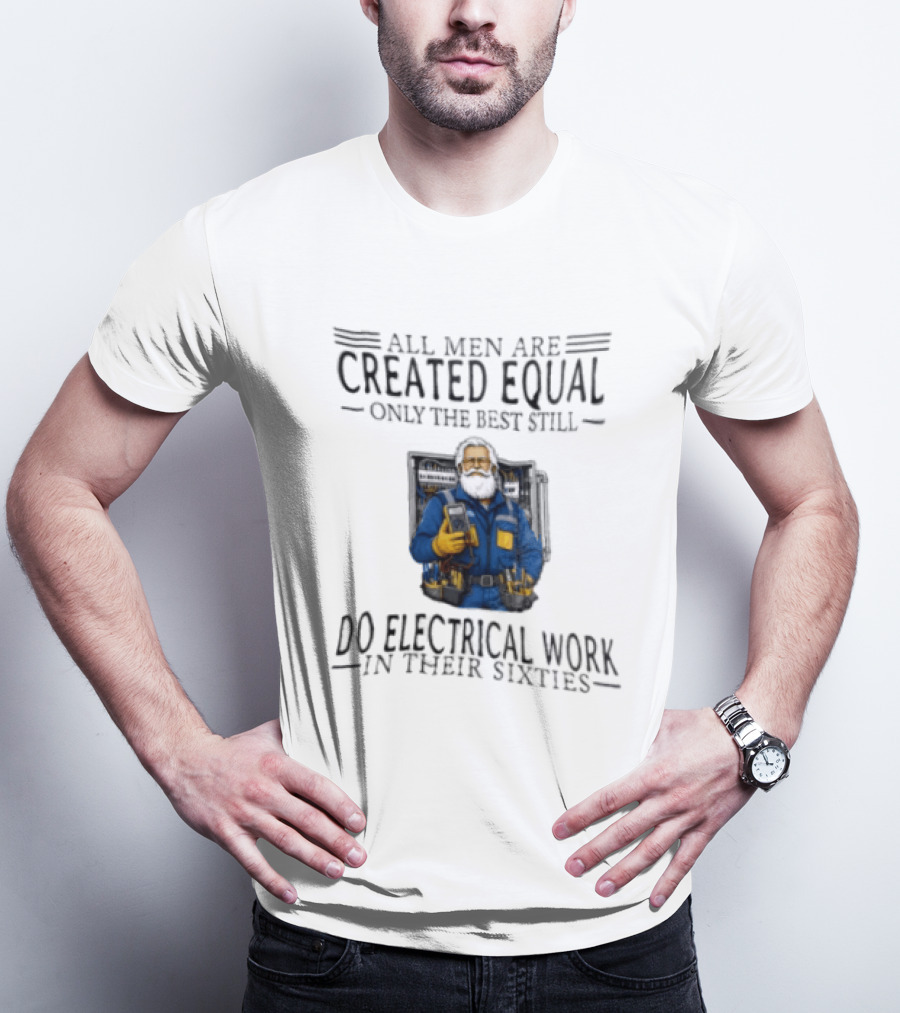 All Men Are Created Equal Only The Best Still Do Electrical Work In Their Sixties Veteran Electrician T-Shirt