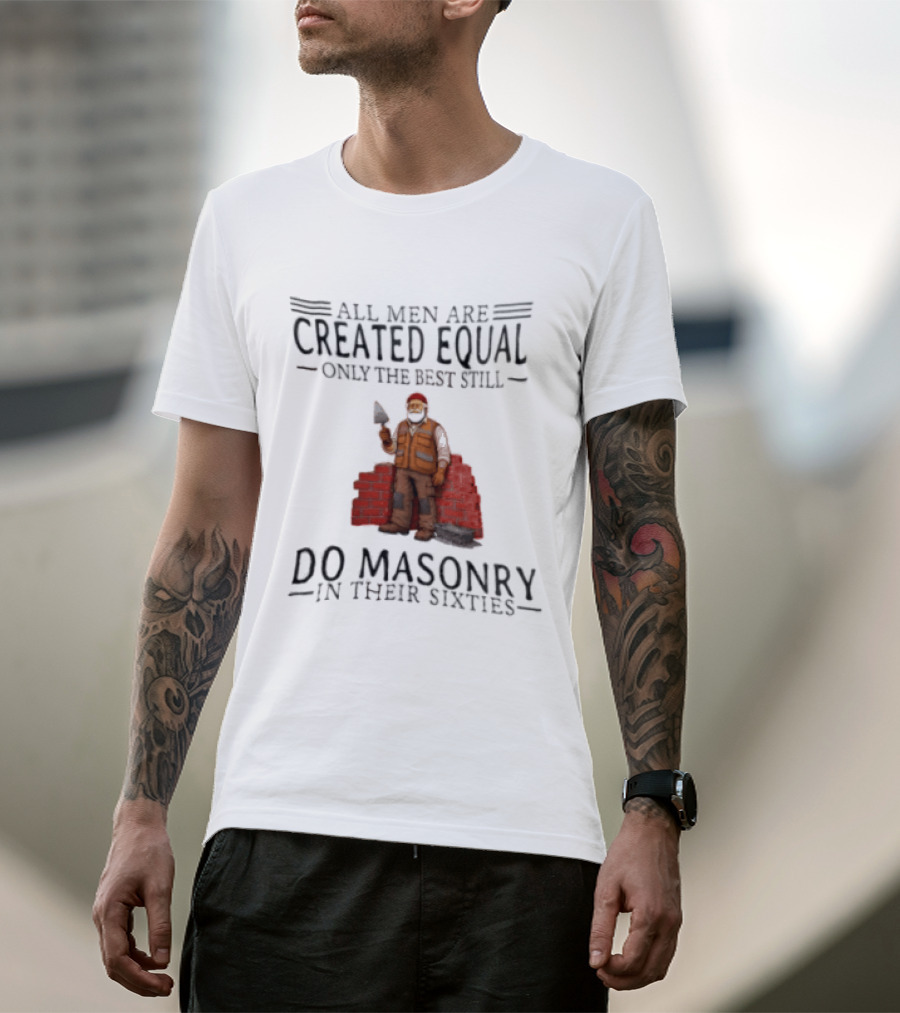 All Men Are Created Equal Only The Best Still Do Masonry In Their Sixties T-Shirt