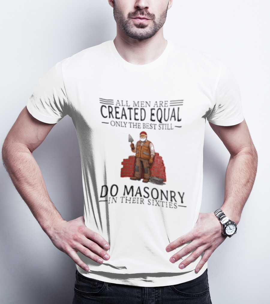 All Men Are Created Equal Only The Best Still Do Masonry In Their Sixties T-Shirt