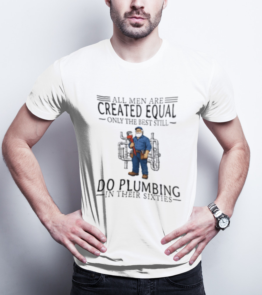 All Men Are Created Equal Only The Best Still Do Plumbing In Their Sixties T-Shirt