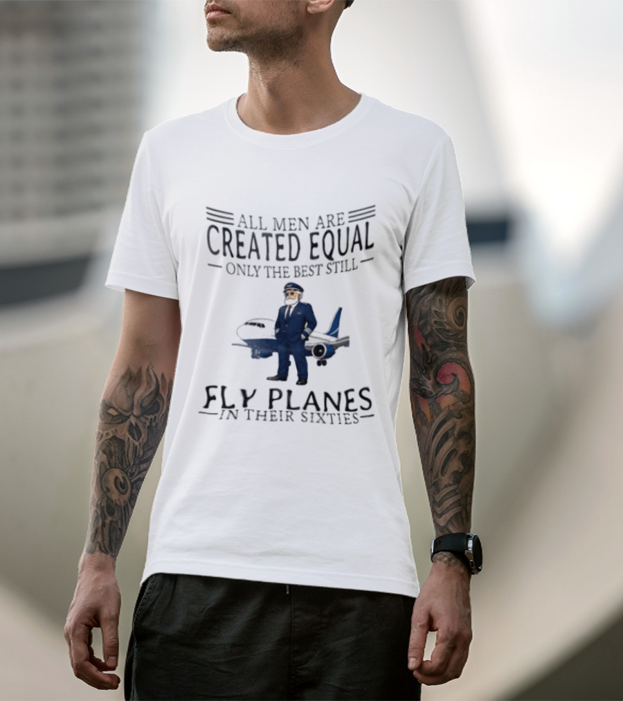 All Men Are Created Equal Only The Best Still Fly Planes In Their Sixties Pilot Aviator Captain Aircraft Sixty 60s T-Shirt
