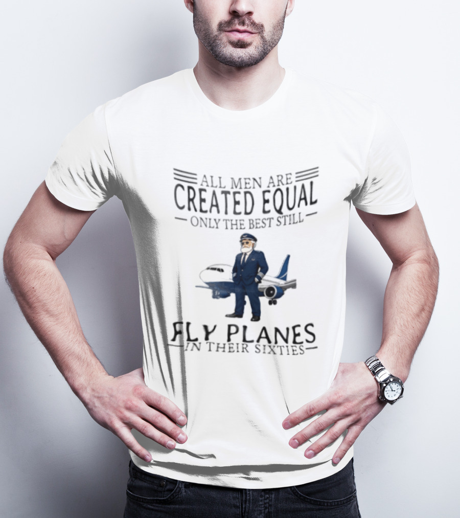 All Men Are Created Equal Only The Best Still Fly Planes In Their Sixties Pilot Aviator Captain Aircraft Sixty 60s T-Shirt