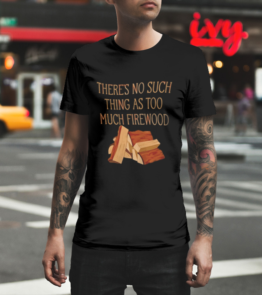 There's No Such Thing As Too Much Firewood Stack T-Shirt