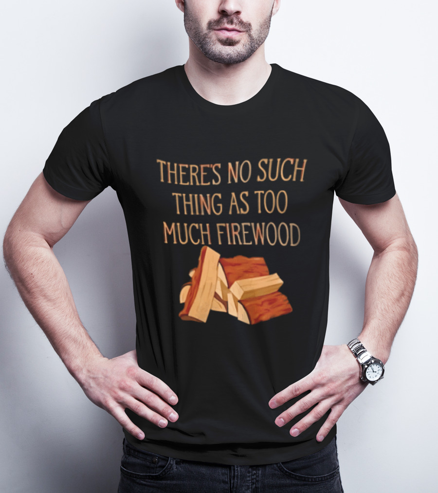 There's No Such Thing As Too Much Firewood Stack T-Shirt