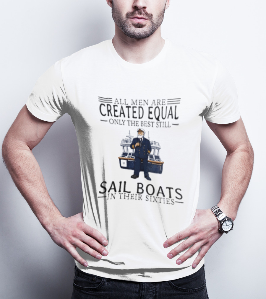 All Men Are Created Equal Only The Best Still Sail Boats In Their Sixties T-Shirt
