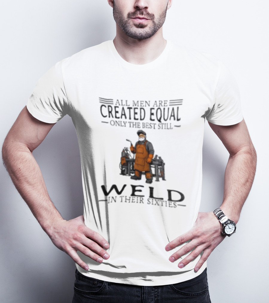 All Men Are Created Equal Only The Best Still Weld In Their Sixties T-Shirt