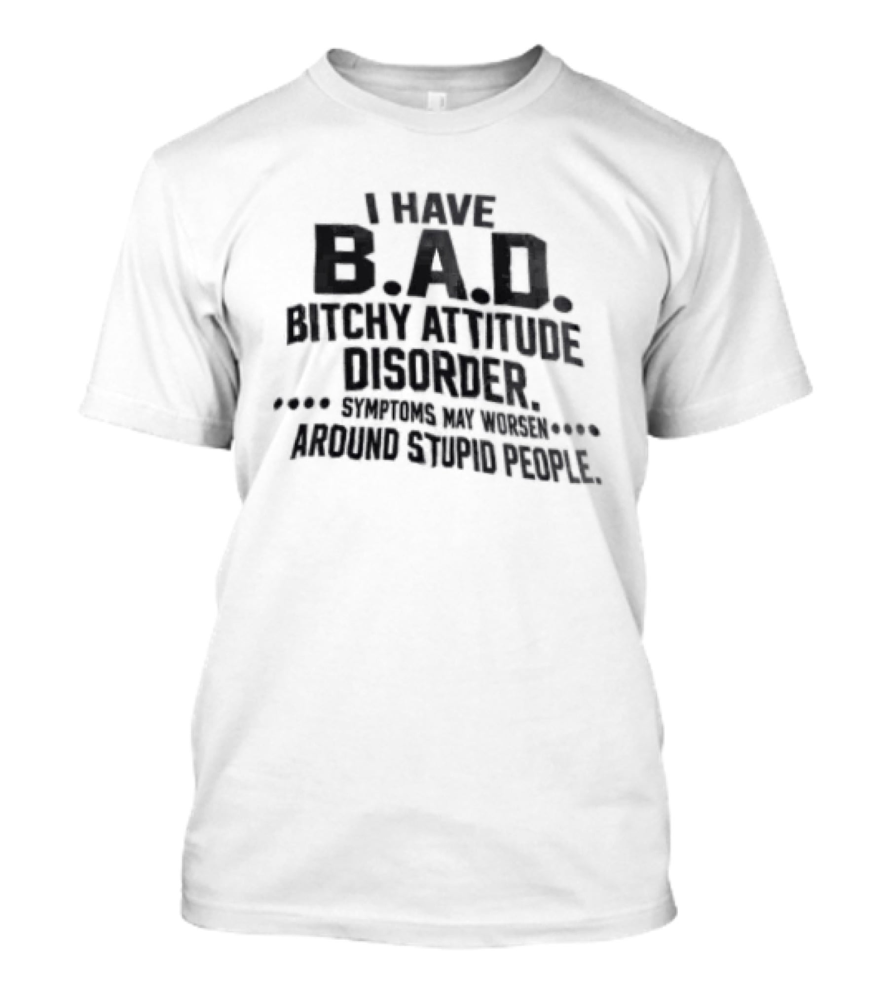 I Have B.A.D. Bitchy Attitude Disorder Symptoms May Worsen Around Stupid People T-Shirt