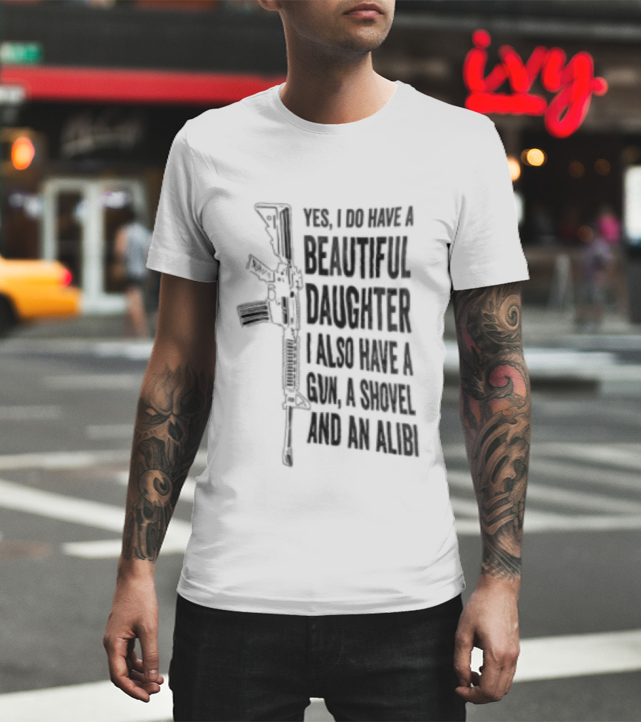 Yes I Do Have A Beautiful Daughter I Also Have A Gun A Shovel And An Alibi Rifle T-Shirt