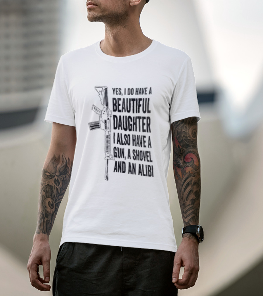 Yes I Do Have A Beautiful Daughter I Also Have A Gun A Shovel And An Alibi Rifle T-Shirt
