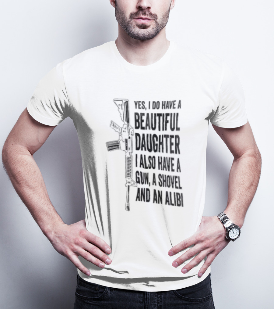 Yes I Do Have A Beautiful Daughter I Also Have A Gun A Shovel And An Alibi Rifle T-Shirt