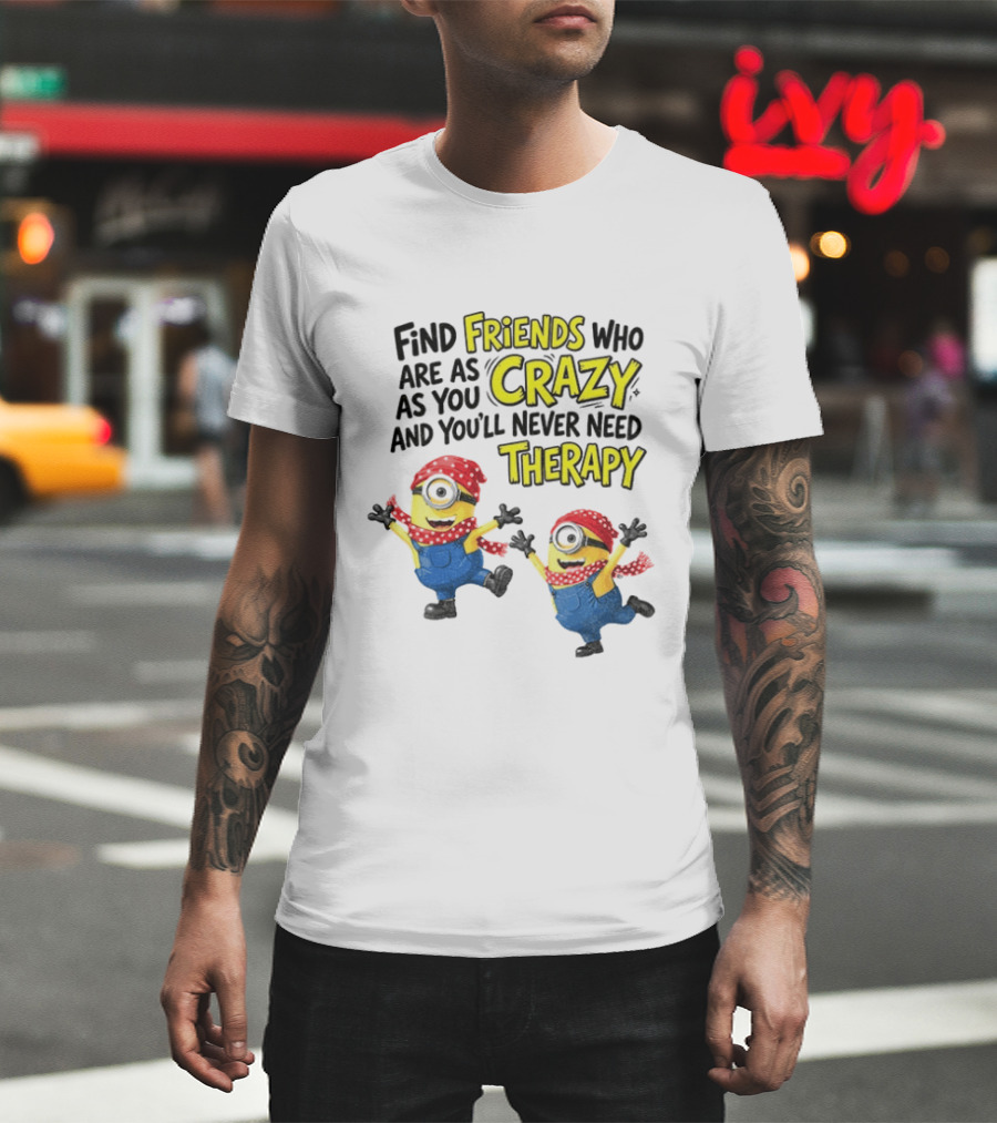 Minion Find Friends Who Are As Crazy And You'll Never Need Therapy T-Shirt