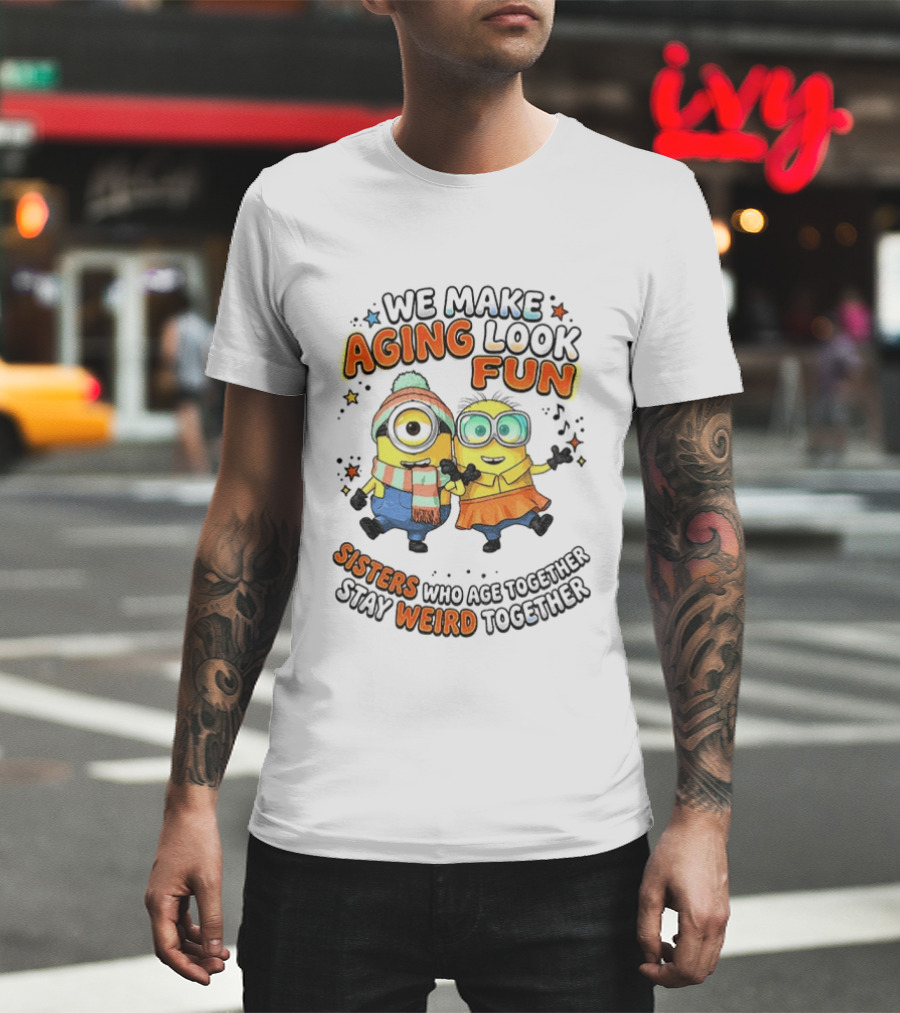 Minions We Make Aging Look Fun Sisters Who Age Together Stay Weird T-Shirt