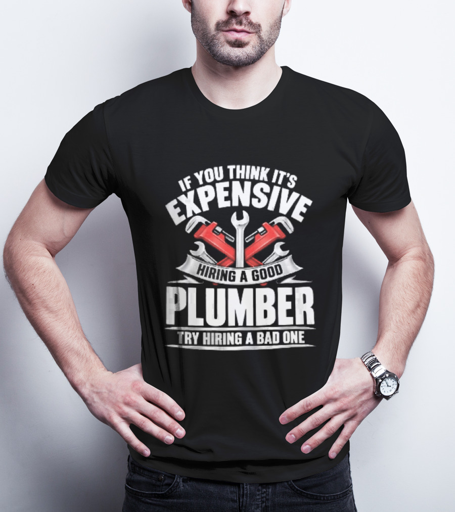 If You Think It's Expensive Hiring A Good Plumber Try A Bad One With Crossed Pipe Wrenches T-Shirt