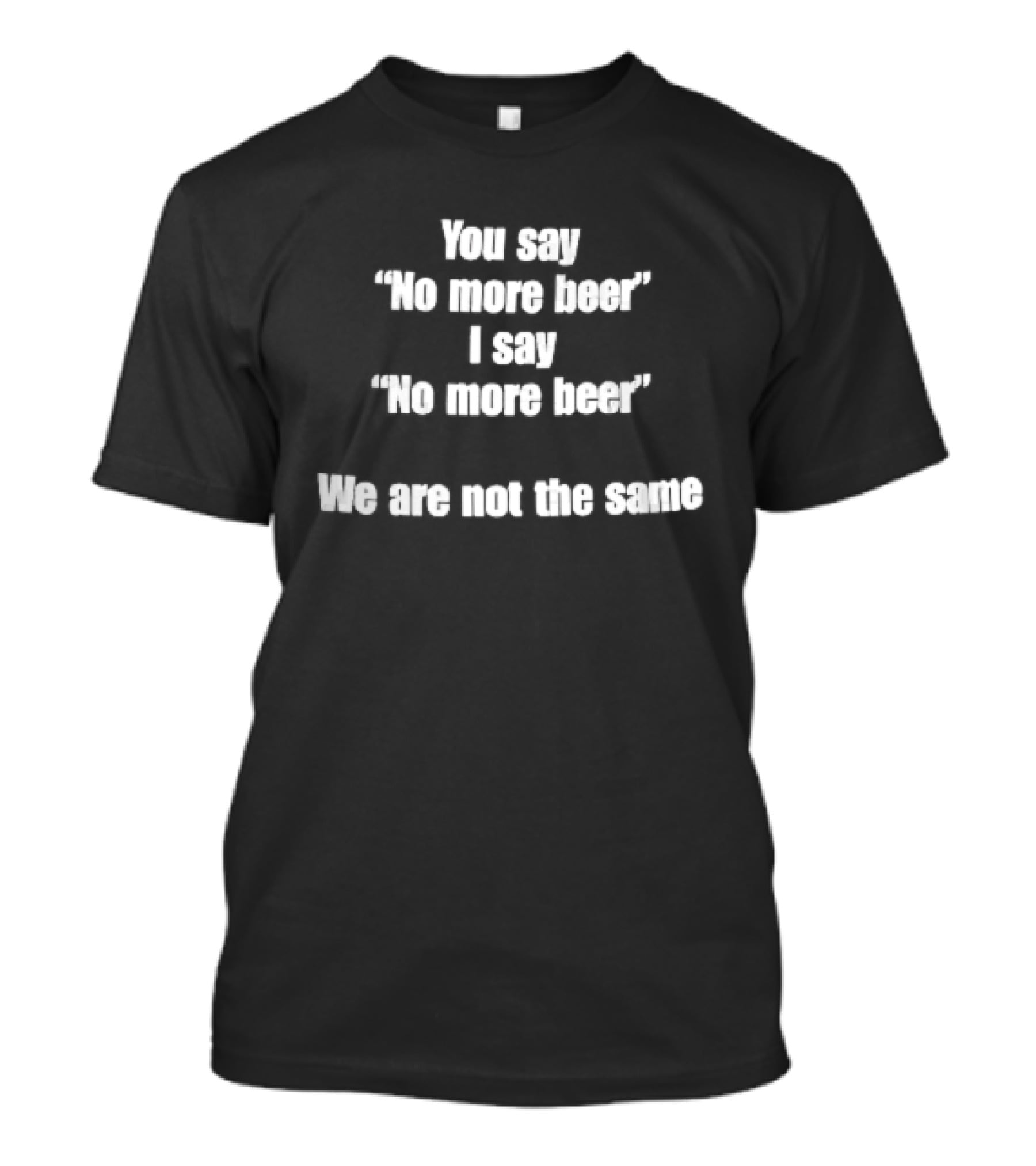 You Say No More Beer I Say No More Beer We Are Not The Same White T-Shirt