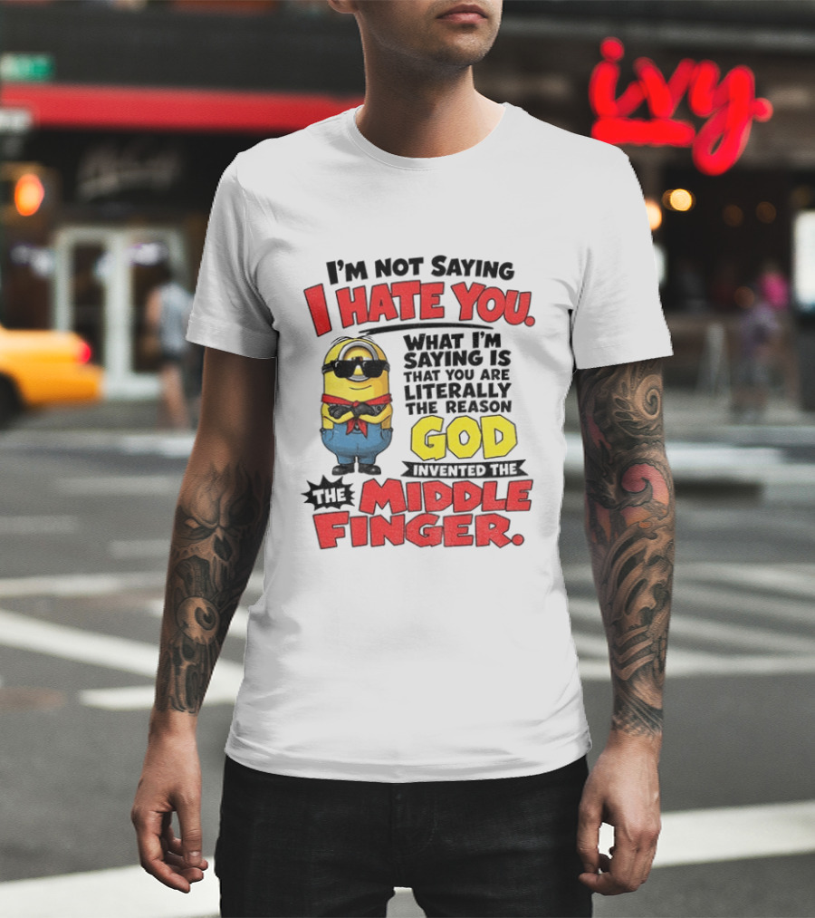 I'm Not Saying I Hate You Minion Literally The Reason God Invented The Middle Finger T-Shirt
