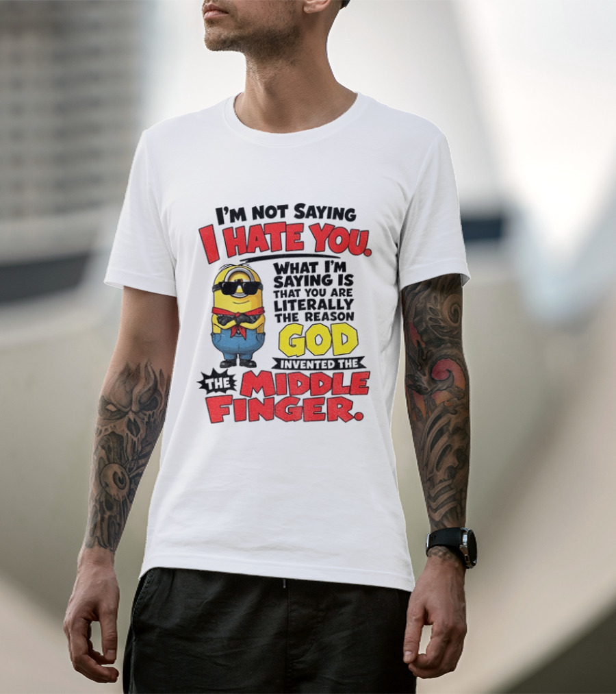 I'm Not Saying I Hate You Minion Literally The Reason God Invented The Middle Finger T-Shirt