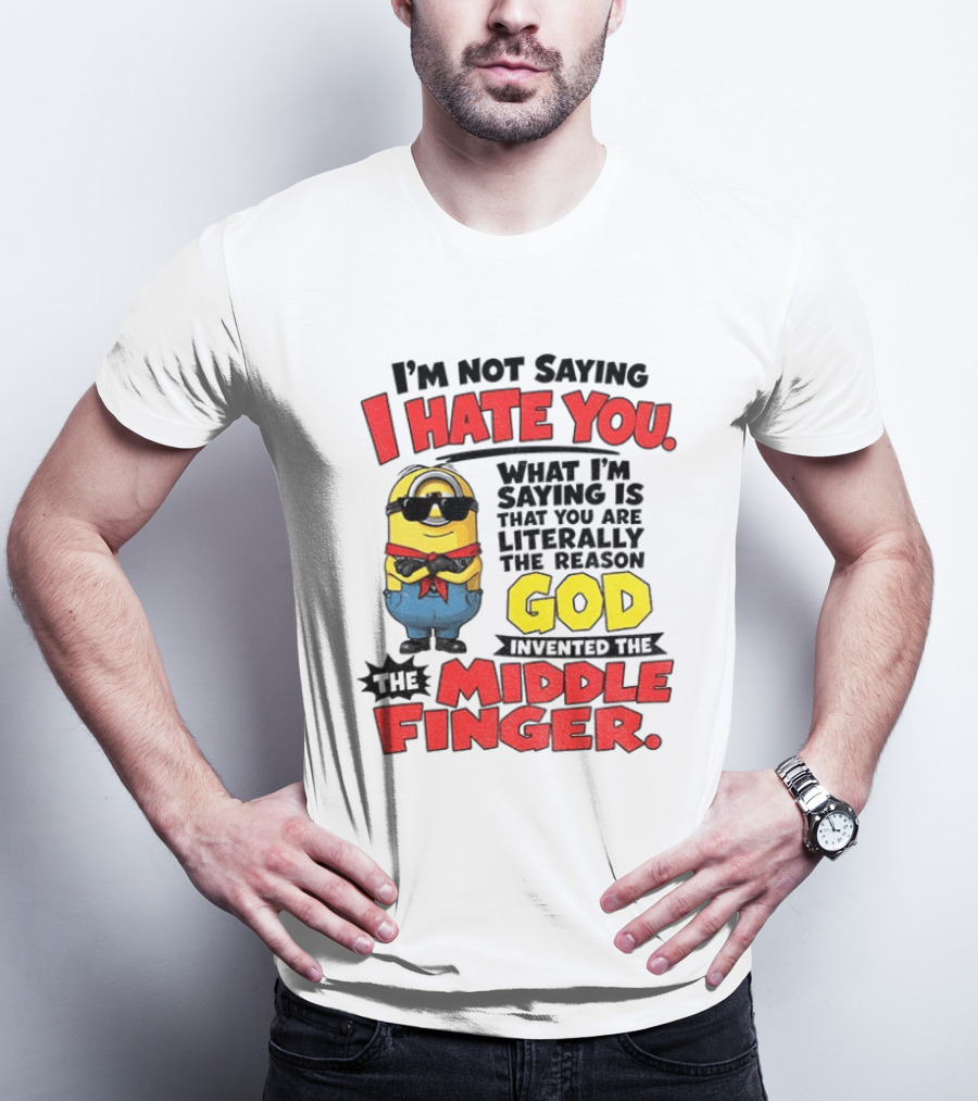 I'm Not Saying I Hate You Minion Literally The Reason God Invented The Middle Finger T-Shirt