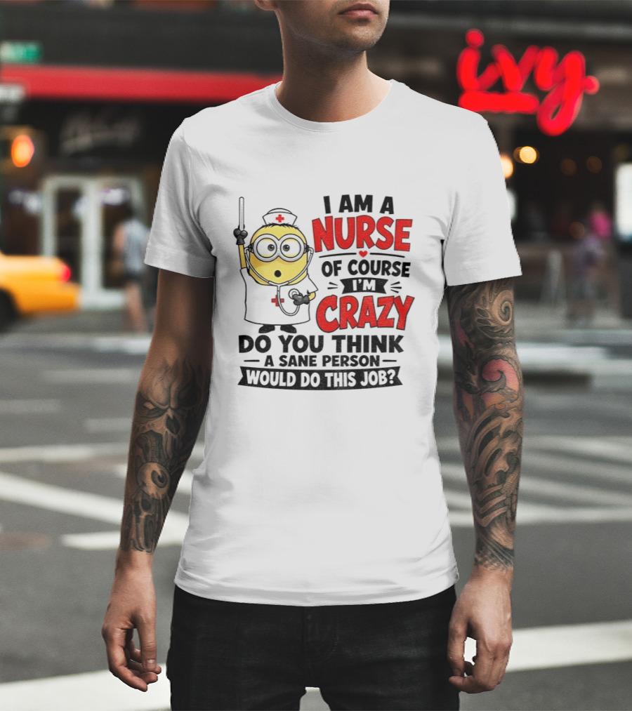 Minion Nurse Of Course I'm Crazy Do You Think A Sane Person Would Do This Job T-Shirt