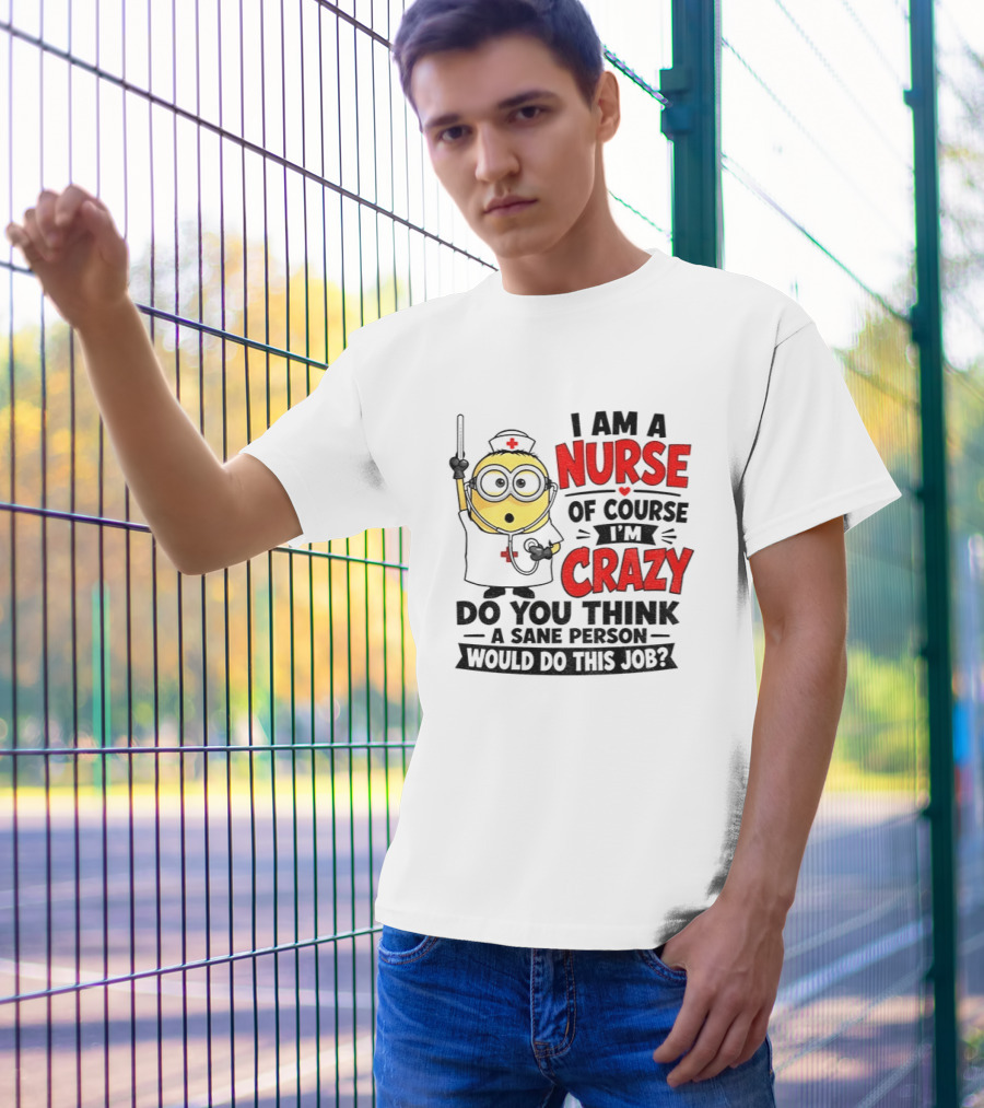 Minion Nurse Of Course I'm Crazy Do You Think A Sane Person Would Do This Job T-Shirt