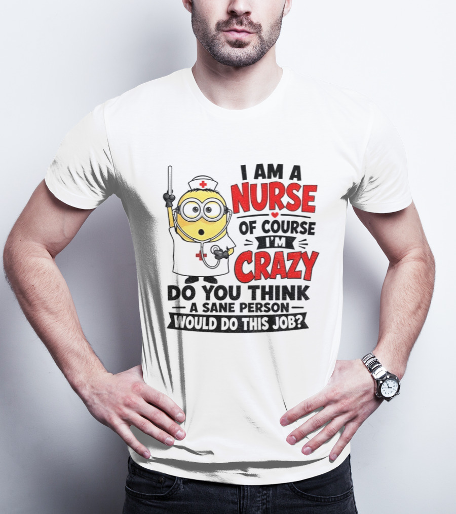 Minion Nurse Of Course I'm Crazy Do You Think A Sane Person Would Do This Job T-Shirt
