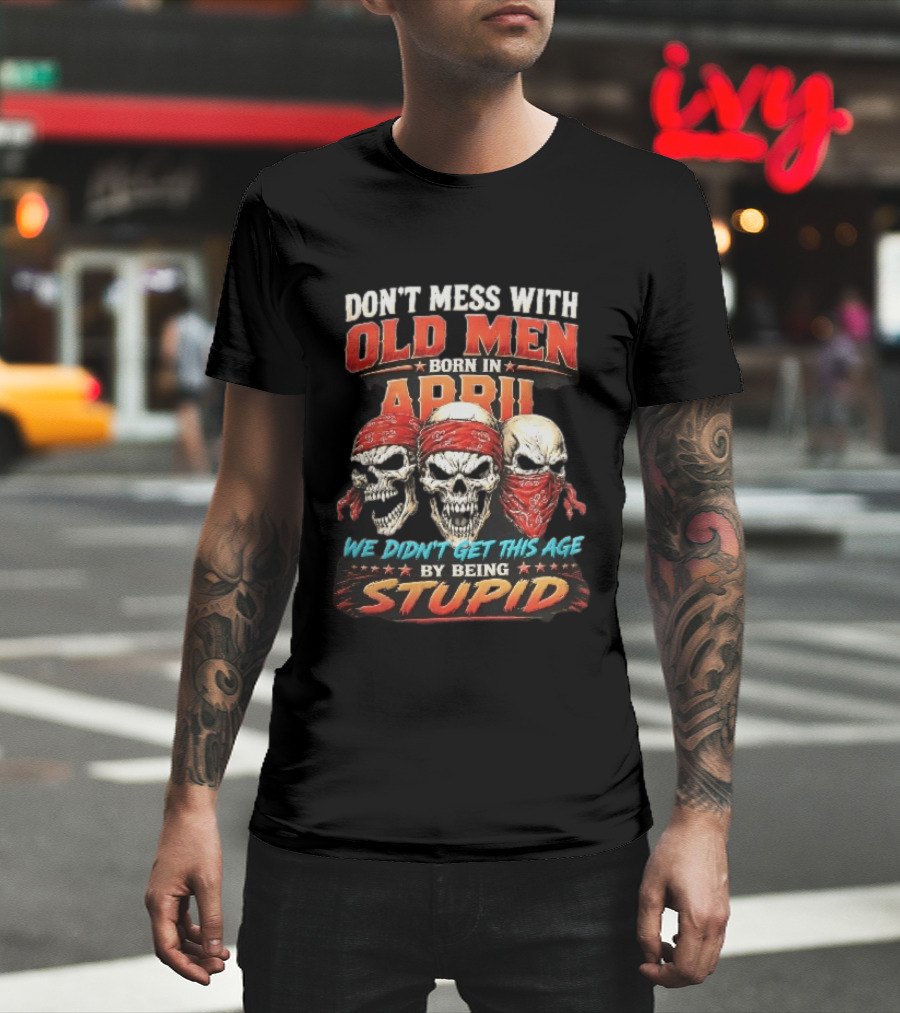 Don't Mess With Old Men Born In April Three Skulls Red Bandanas We Didn't Get This Age By Being Stupid T-Shirt