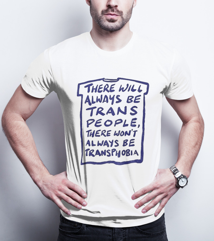 There Will Always Be Trans People There Won't Always Be Transphobia T-Shirt