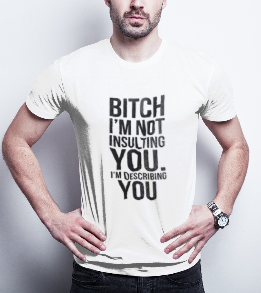 Bitch I'm Not Insulting You I'm Describing You T-Shirt