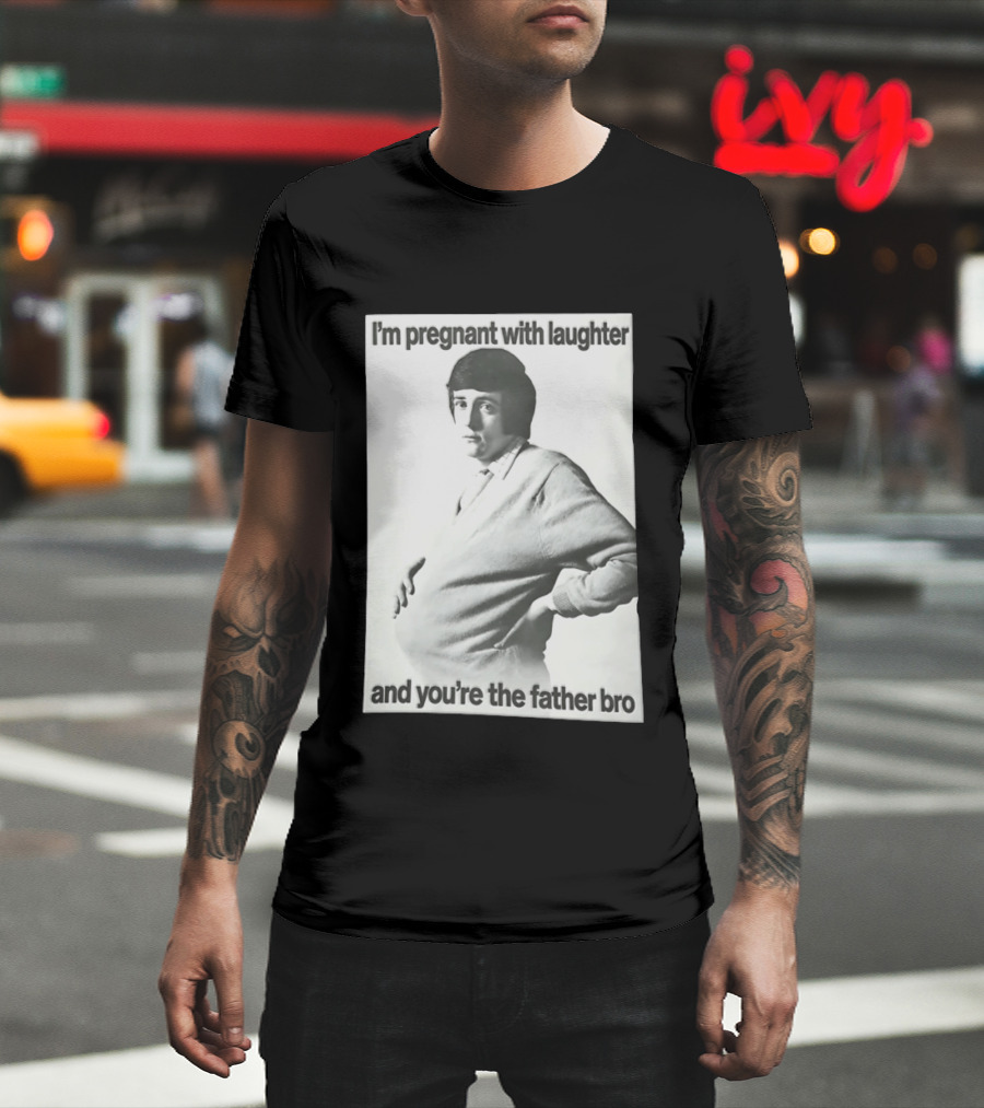 I'm Pregnant With Laughter And You're The Father Bro T-Shirt
