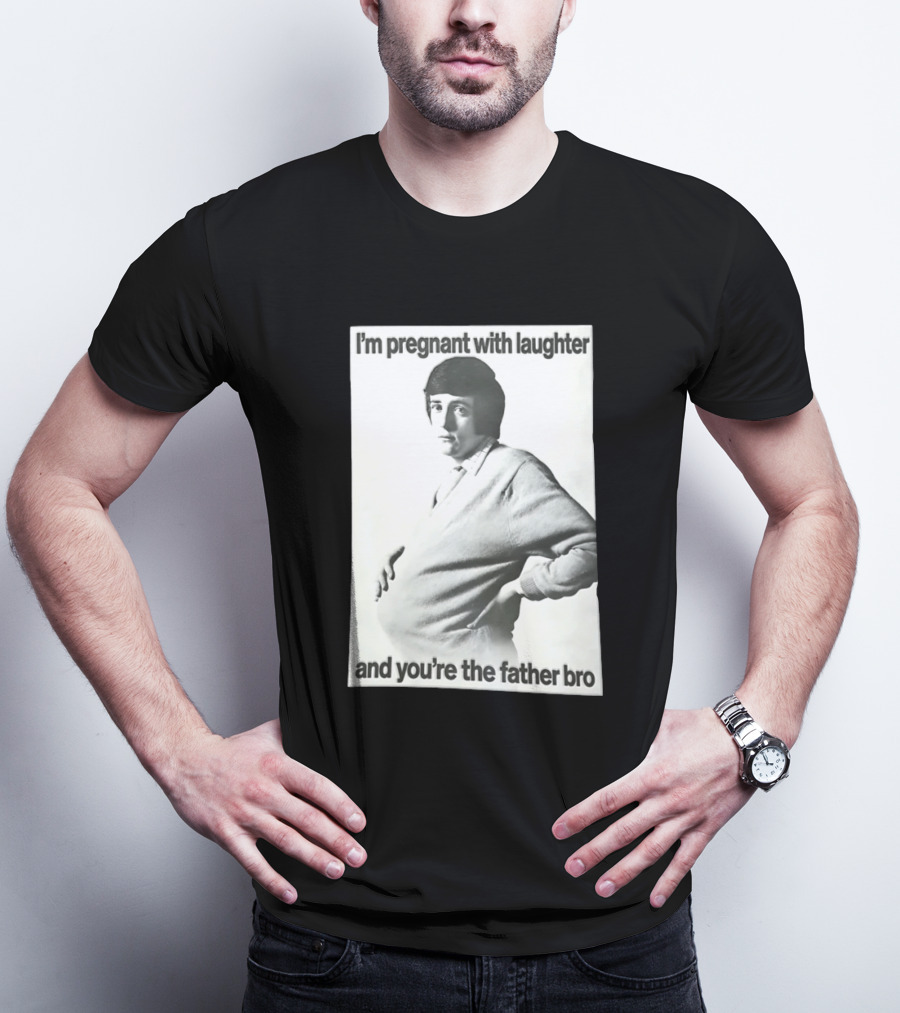 I'm Pregnant With Laughter And You're The Father Bro T-Shirt