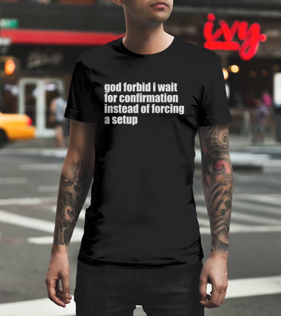 God Forbid I Wait For Confirmation Instead Of Forcing A Setup T-Shirt