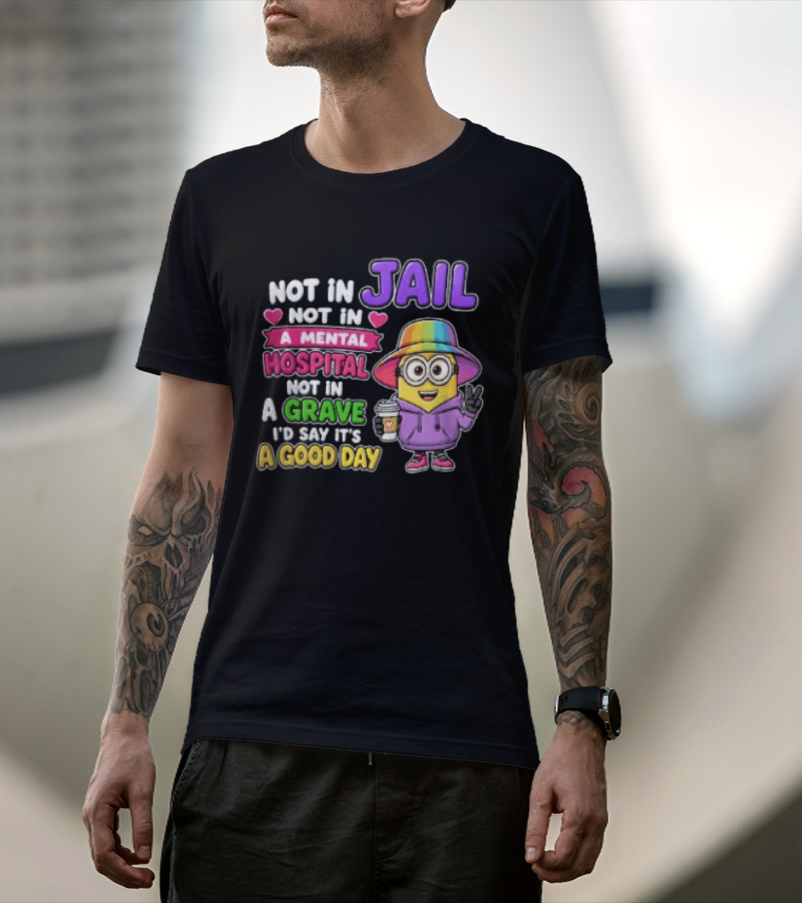 Not In Jail Not In A Mental Hospital Not In A Grave Minion Good Day T-Shirt