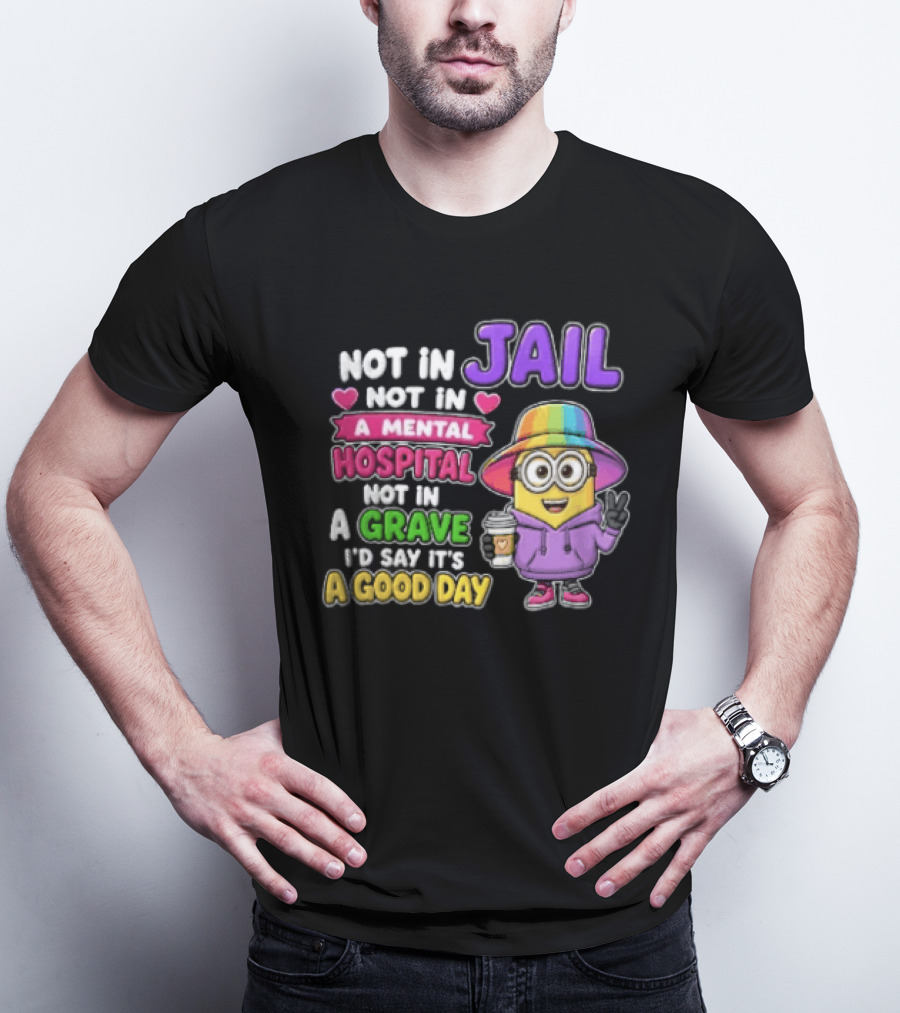 Not In Jail Not In A Mental Hospital Not In A Grave Minion Good Day T-Shirt