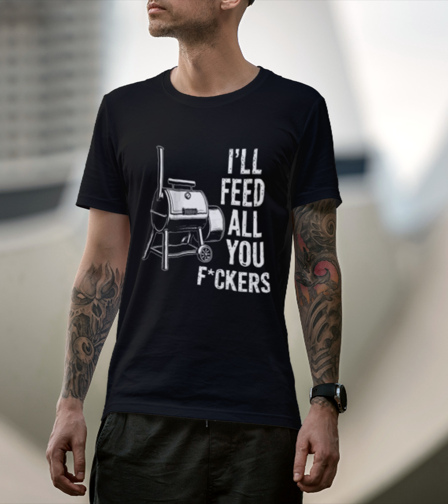 I'll Feed All You F*ckers Offset Barbecue Smoker Grill T-Shirt