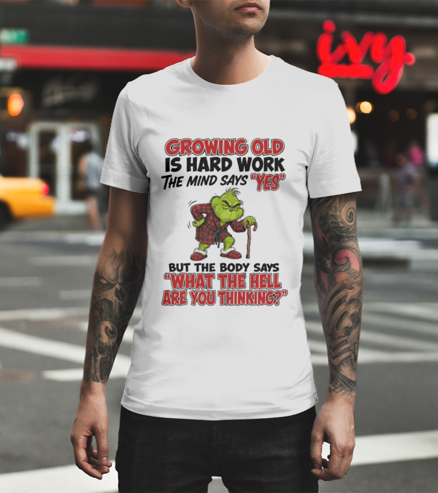 Grinch Growing Old Is Hard Work The Mind Says Yes The Body Says What The Hell Are You Thinking T-Shirt