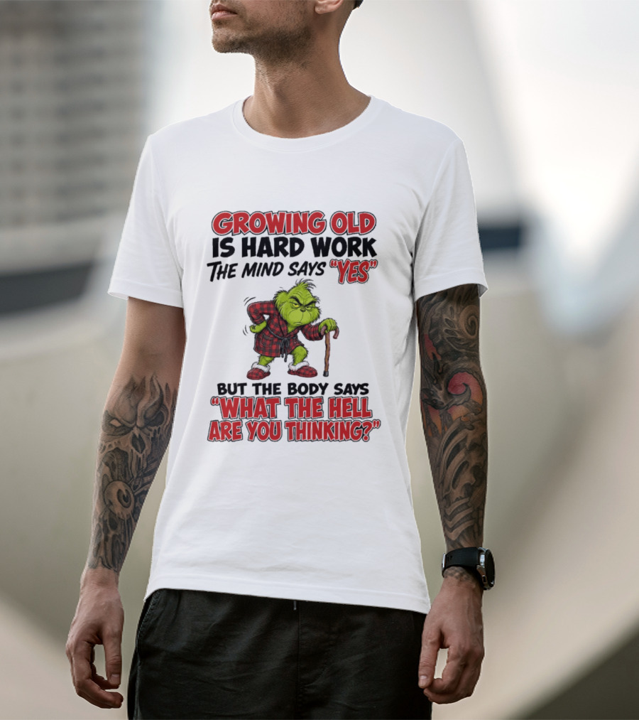 Grinch Growing Old Is Hard Work The Mind Says Yes The Body Says What The Hell Are You Thinking T-Shirt
