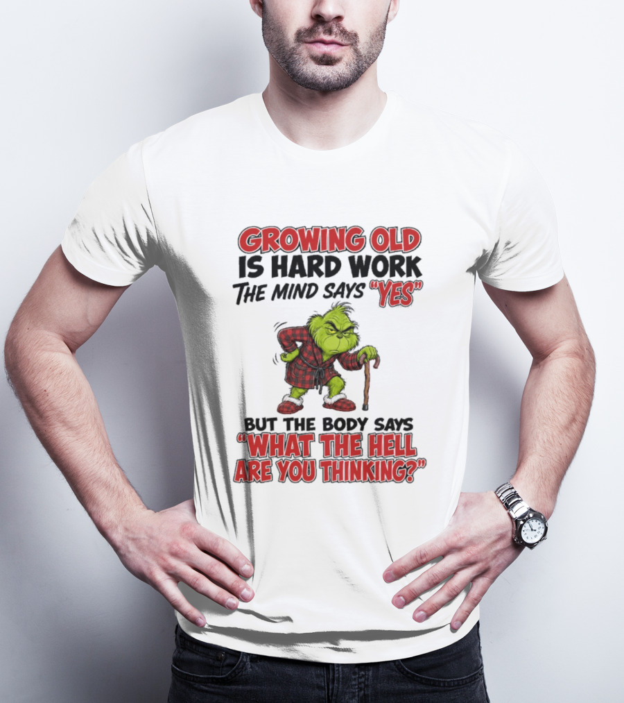 Grinch Growing Old Is Hard Work The Mind Says Yes The Body Says What The Hell Are You Thinking T-Shirt