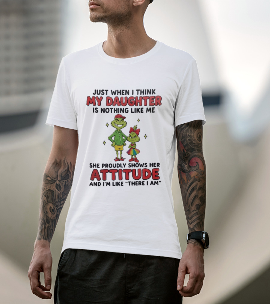 Just When I Think My Daughter Is Nothing Like Me Grinch Attitude There I Am T-Shirt